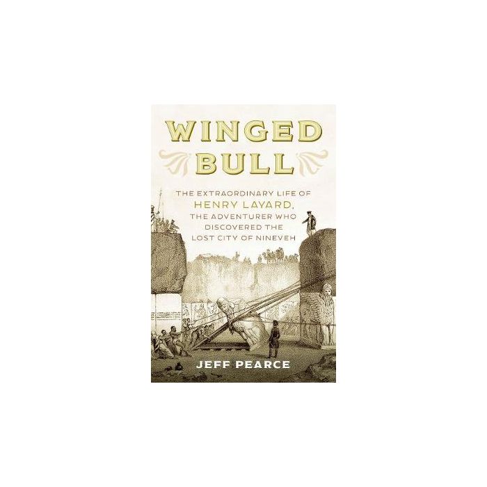 Winged Bull: The Extraordinary Life of Henry Layard, the Adventurer Who ...